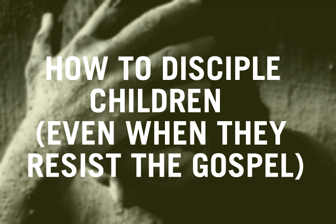 How To Disciple Children (Even When They Resist Gospel-Centered Living ...